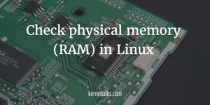 4 ways to check the size of physical memory (RAM) in Linux - Kernel Talks